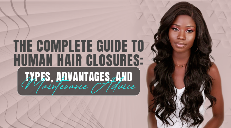 The Complete Guide to Human Hair Closures: Types, Advantages, and Main ...
